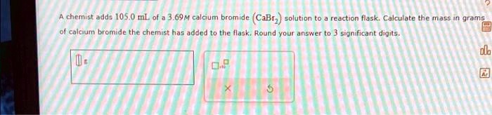 A chemist adds 105.0 mL of a 3.69M calcium bromide (CaBr2) solution to ...