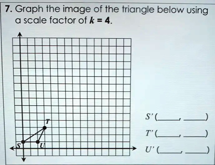 SOLVED: 7. Graph the image of the triangle below Using a scale factor ofk =4. S' (= T' ( U' (5