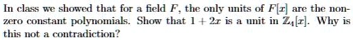 In class we showed that for a field F, the only units of F[x] are the ...