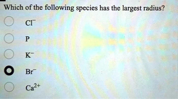 [GET ANSWER] Which of the following species has the largest radius? Cl ...