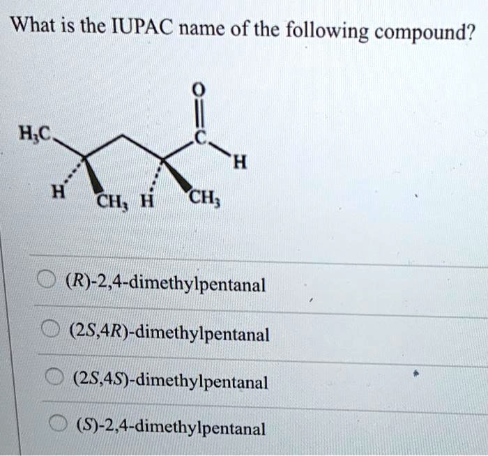 SOLVED: What is the IUPAC name of the following compound? H;C CH; H CH; (R)-2,A-dimethylpentanal ...