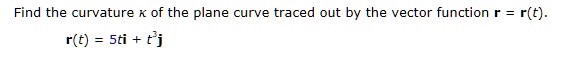 Find the curvature κof the plane curve traced out by the vector function r = r(t). r(t) = 5ti + t^3j