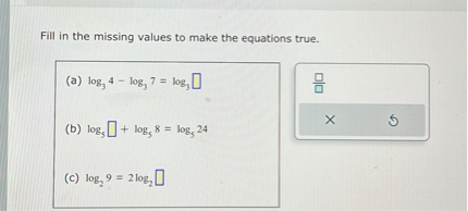 Fill in the missing values to make the equations true. (a) log3 4-log3 7=log3 (b) log5 +log5 8 ...