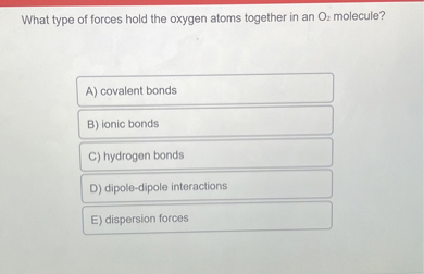 What type of forces hold the oxygen atoms together in an O2 molecule? A ...