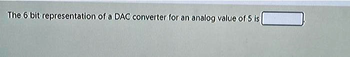 SOLVED: The 6 bit representation of a DAC converter for an analog value of 5 is]
