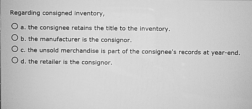 Regarding consigned inventory, O a. the consignee retains the title to ...
