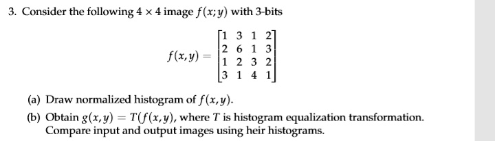 3. Consider the following 4 x 4 image f(x, y) with 3-bits (a) Draw normalized histogram of f(x ...