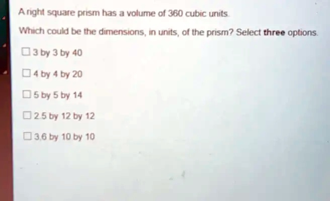 A right square prism has a volume of 360 cubic units. Which could be ...