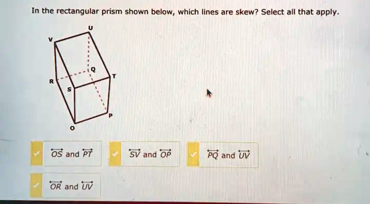 In the rectangular prism shown below, which lines are skew? Select all that apply. U V R S Q T P ...