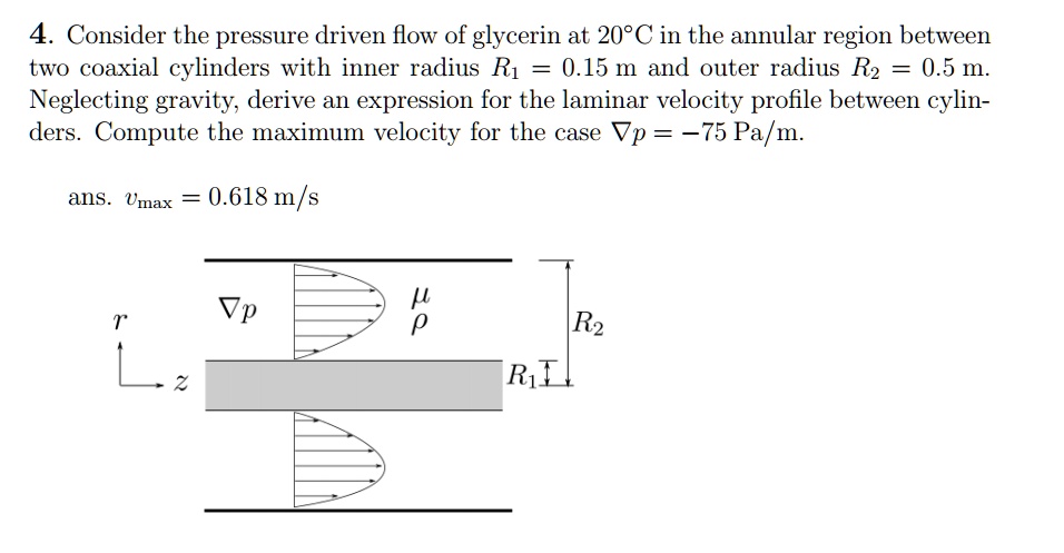 4. Consider the pressure driven flow of glycerin at 20°C in the annular region between two ...