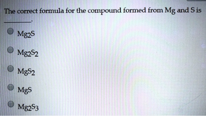 SOLVED: The correct formula for the compound formed from Mg and S is MgS.