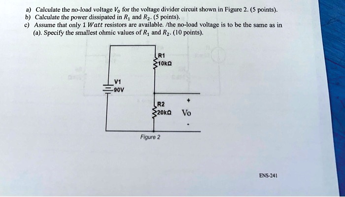SOLVED: a. Calculate the no-load voltage V for the voltage divider circuit shown in Figure 2. (5 ...