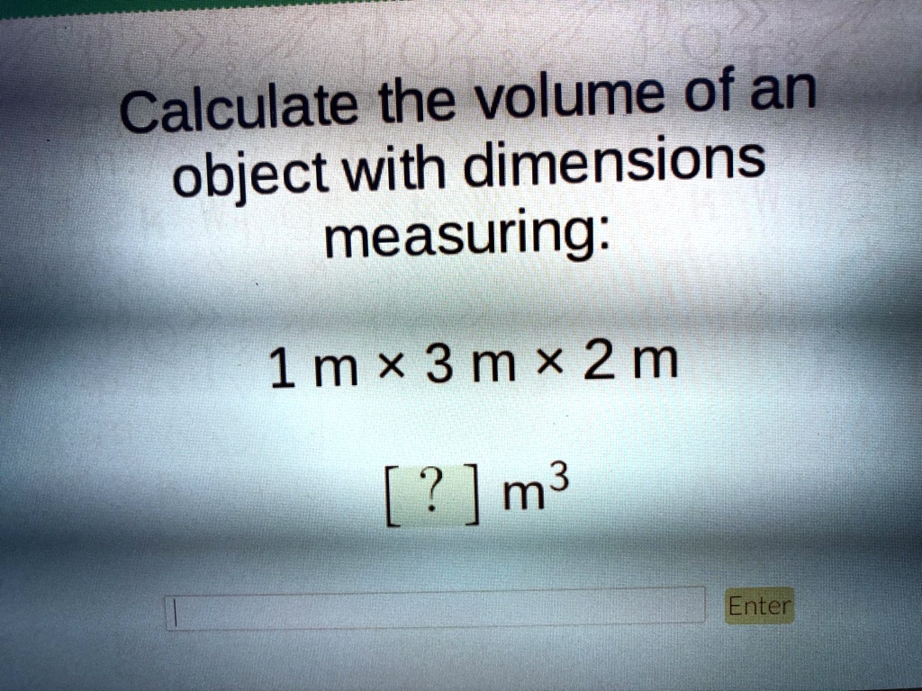 SOLVED: 'Calculate the volume of an object with dimensions measuring: 1 m x 3 m x 2 m= [?]m^3 ...