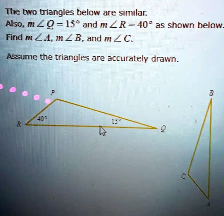 The two triangles below are similar. Also, m∠ Q = 15^∘ and m∠ R = 40^∘ as shown below. Find m∠ A ...