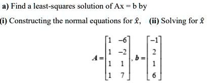 SOLVED: a) Find least-squares solution of Ax =b by (i) Constructing the normal equations for ...
