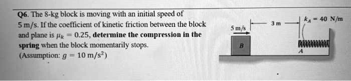 SOLVED: Q6. The 8-kg block is moving with an initial speed of 5 m/s. If the coefficient of ...