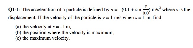 SOLVED: Q1-1: The acceleration of a particle is defined by a = -(0.1 + sin - ) m/s2 where s is ...
