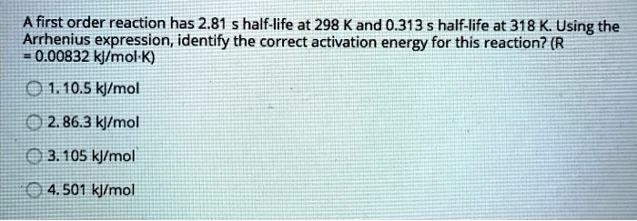 SOLVED: A first order reaction has 2.81 half-life at 298 K and 0.313 half-life at 318 K Using ...