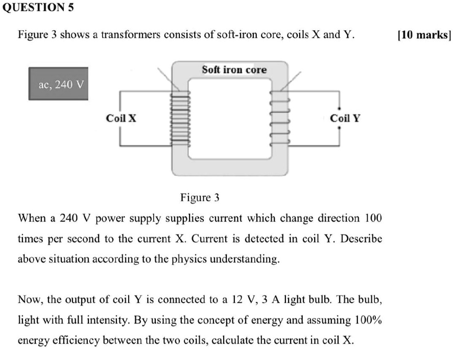 SOLVED: QUESTION 5 Figure 3 shows a transformers consists of soft-iron core, coils X and Y. [10 ...