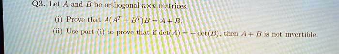 SOLVED: Q3. Let A and B be orthogonal n x n matrices. (i) Prove that A(A^T + B^TB) = A + B. (ii ...