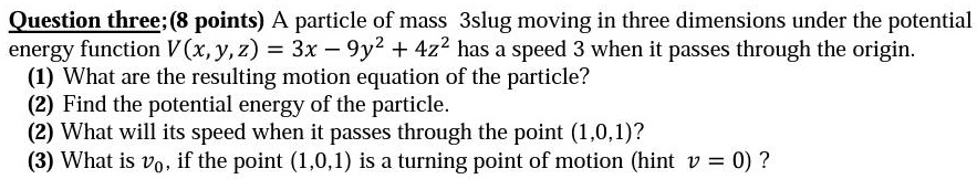 SOLVED: Question three; (8 points) A particle of mass 3slug moving in three dimensions under the ...