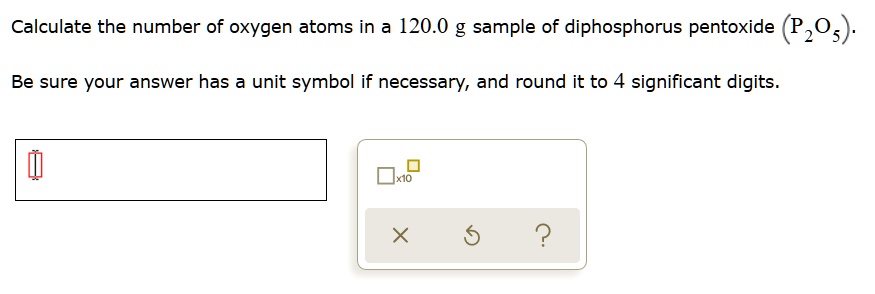 calculate the number of oxygen atoms in a 1200 g sample of diphosphorus pentoxide p2os be sure ...