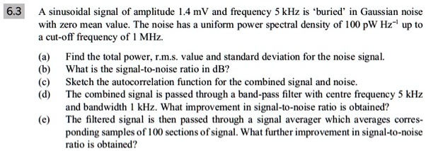 6.3 A sinusoidal signal of amplitude 1.4 mV and frequency 5 kHz is 'buried' in Gaussian noise ...