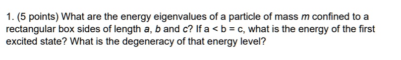 1. (5 points) What are the energy eigenvalues of a particle of mass m confined to a rectangular ...