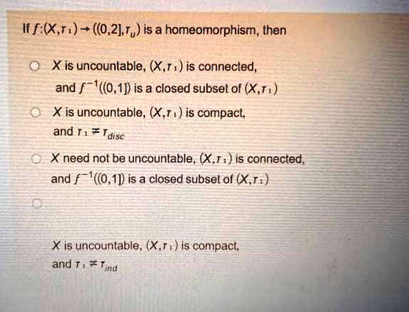 SOLVED: Iff (X,1,) ((0,2],14) is a homeomorphism , then Xis uncountable, (X,T, ) is connected ...