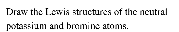 draw the lewis structures of the neutral potassium and bromine atoms