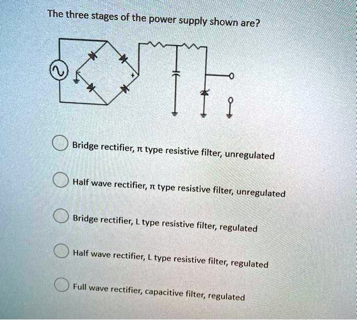 The three stages of the power supply shown are? Bridge rectifier, ? type resistive filter ...