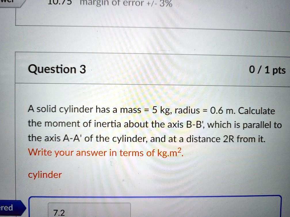 SOLVED: 10.7 0 margin 01 error +/- 3% Question 3 0 / 1 pts A solid cylinder has a mass = 5 kg ...