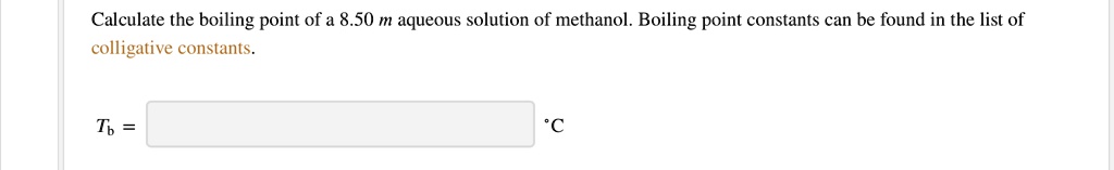 Calculate the boiling point of a 8.50 m aqueous solution of methanol. Boiling point constants ...