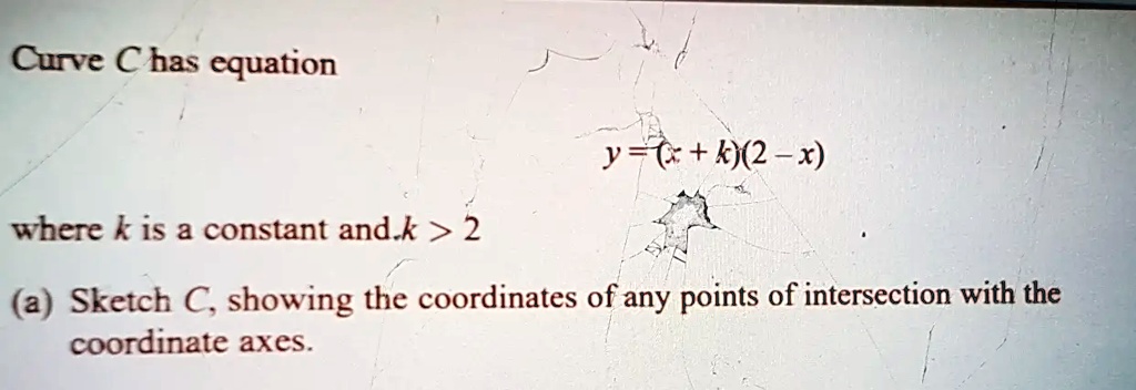 Curve C has equation y = (x + k)(2 - x) where k is a constant and k > 2 (a) Sketch C, showing ...