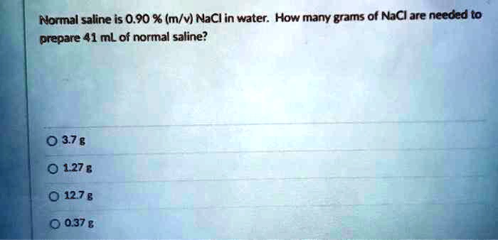 Normal saline is 0.90% (m/v) NaCl in water. How many grams of NaCl are needed to prepare 41 mL ...