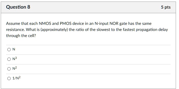 SOLVED: Question 8 5 pts Assume that each NMOS and PMOS device in an N-input NOR gate has the ...