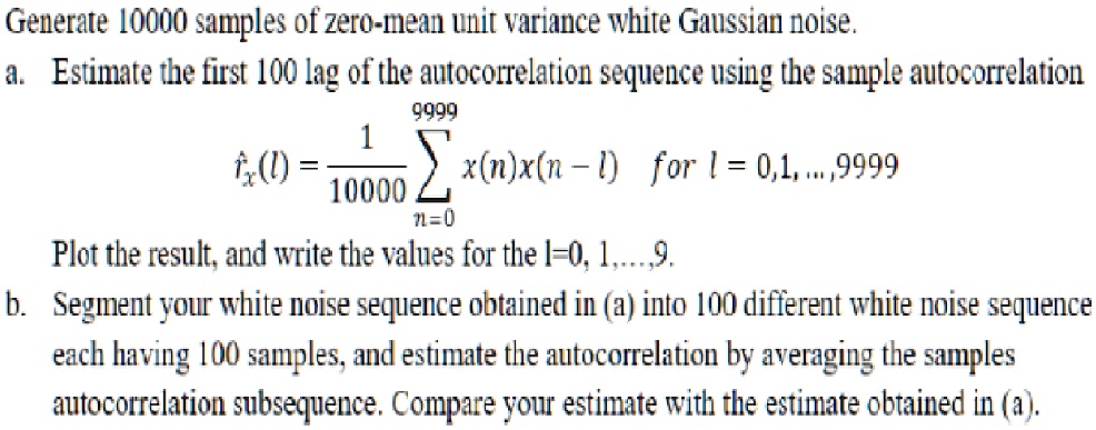 Generate 10000 samples of zero-mean unit variance white Gaussian noise.a. Estimate the first 100 ...