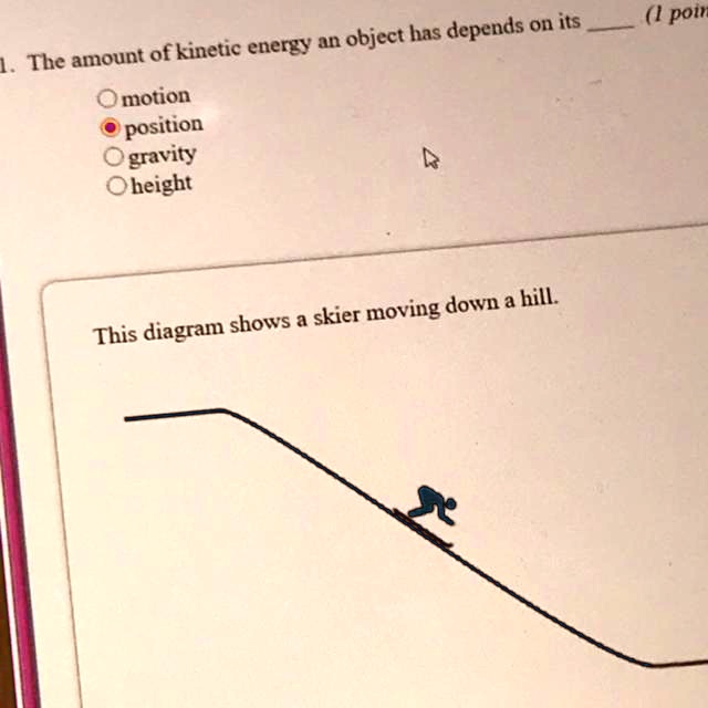 1. The amount of kinetic energy an object has depends on its . (1 point ...