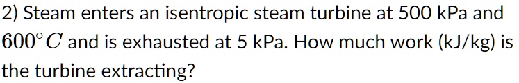SOLVED: 2) Steam enters an isentropic steam turbine at 500 kPa and 6008 ...