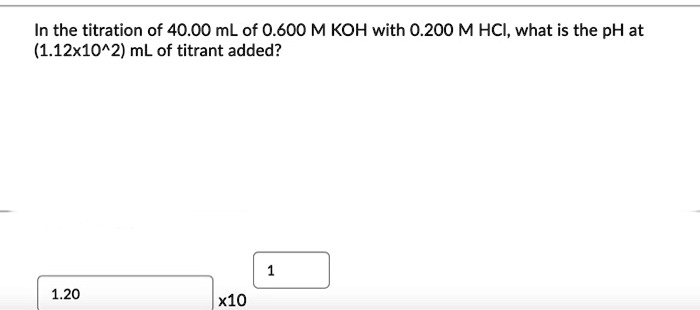 In the titration of 40.00 mL of 0.600 M KOH with 0.200 M HCl, what is the pH at (1.12 × 10^2) mL ...