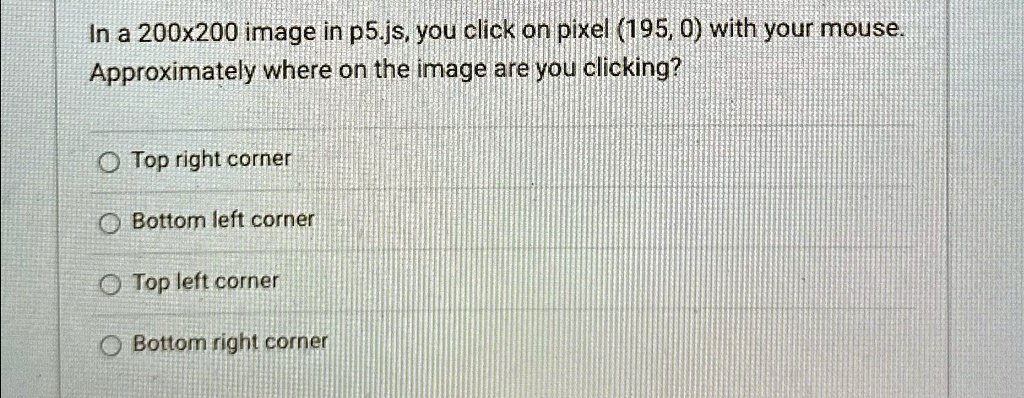 In a 200x200 image in p5.js, you click on pixel (195, 0) with your mouse. Approximately where on ...