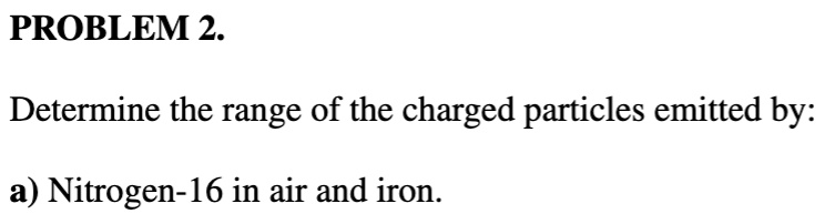 SOLVED: PROBLEM 2. Determine the range of the charged particles emitted by a) Nitrogen-16 in air ...