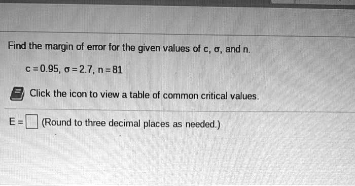 SOLVED: Find the margin of error for the given values of €, 0, and n. c =0.95,0=2.7,n=81 Click ...