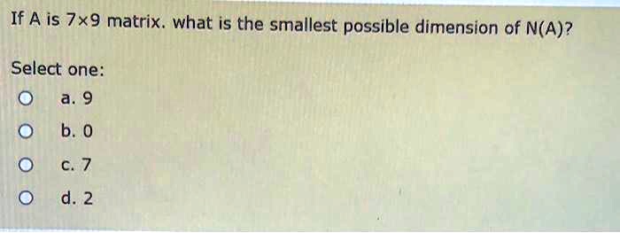 SOLVED: If A is 7x9 matrix: what is the smallest possible dimension of N(A)? Select one: