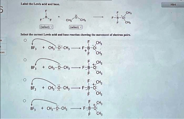 5 Label the Lewis acid and base. Hint F B ·· F F +CH3 ··O·· CH3 ?F-B-O: F F CH3 CH3 (select ...