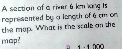 A section of a river 6 km long is represented by a length of 6 cm on ...