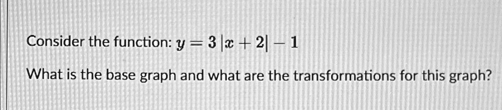 Consider the function: y = 3|x + 2| - 1 What is the base graph and what ...