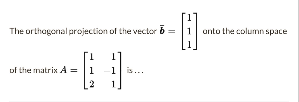 SOLVED: The orthogonal projection of the vector b 1 onto the column space of the matrix A = 1 1 is 2