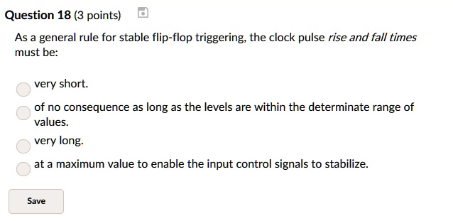 SOLVED: Question 18 (3 points) As a general rule for stable flip-flop triggering, the clock ...