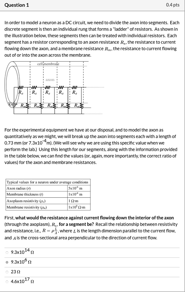 SOLVED: Question 1 0.4 pts In order to model neuron as DC circuit; we need to divide the axon ...